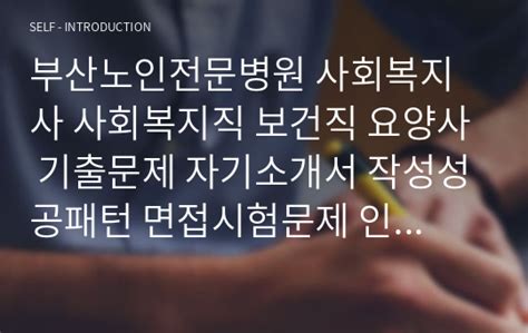부산노인전문병원 사회복지사 사회복지직 보건직 요양사 기출문제 자기소개서 작성성공패턴 면접시험문제 인성검사문제 직무계획서 지원동기