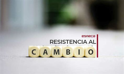 Resistencia Al Cambio Qué Es Y Cómo Combatirla Esneca