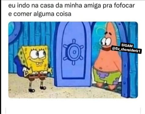 Eu Indo Na Casa Da Minha Amiga Pra Fofocar E Comer Alguma Coisa Memes