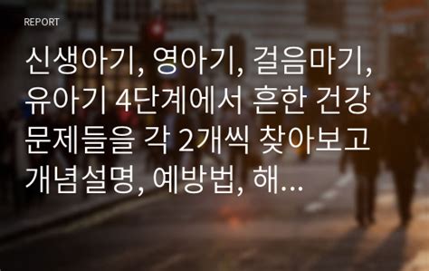 신생아기 영아기 걸음마기 유아기 4단계에서 흔한 건강문제들을 각 2개씩 찾아보고 개념설명 예방법 해결방법에 대해