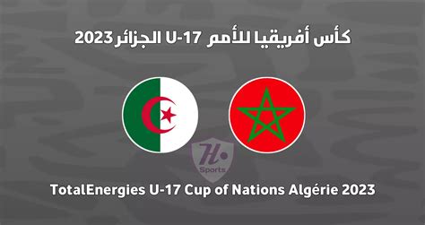 موعد مباراة المغرب والجزائر في كأس أفريقيا لأقل من 17 سنة والقنوات