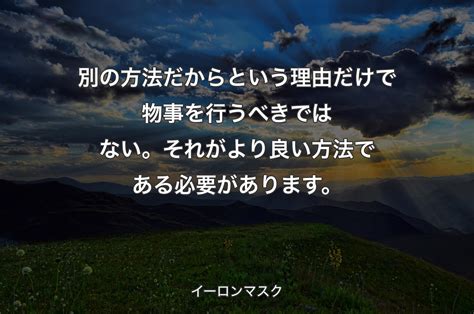 別の方法だからという理由だけで物事を行うべきではない。それがより良い方法である必要があります。 イーロンマスク