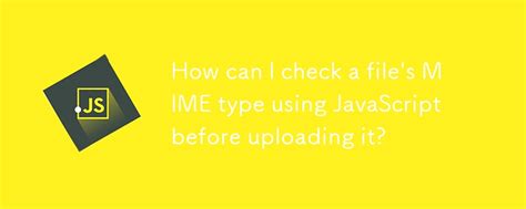 How Can I Check A Files Mime Type Using Javascript Before Uploading It