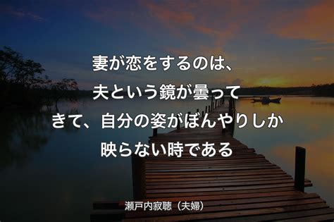 【背景3】妻が恋をするのは、夫という鏡が曇ってきて、自分の姿がぼんやりしか映らない時である 瀬戸内寂聴（夫婦）