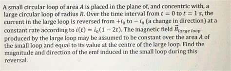 Solved A Small Circular Loop Of Area A Is Placed In The Chegg Com
