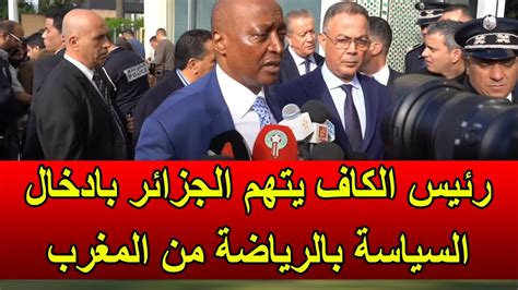 عاجل رئيس الكاف من داخل المغرب يتهم الجزائر بادخال السياسة في الرياضة