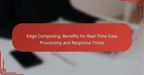 Edge Computing Benefits For Real Time Data Processing And Response Times