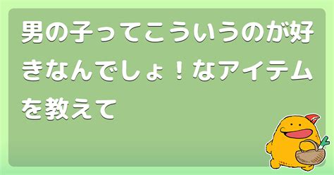 男の子ってこういうのが好きなんでしょ！なアイテムを教えて コロモー