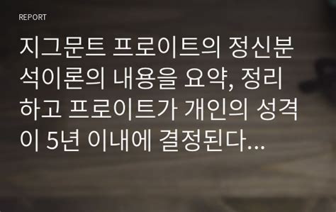 지그문트 프로이트의 정신분석이론의 내용을 요약 정리하고 프로이트가 개인의 성격이 5년 이내에 결정된다고 주장한 결정론적 입장을