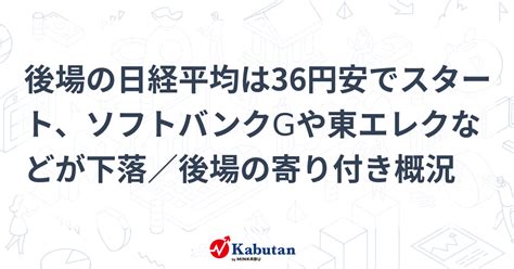 後場の日経平均は36円安でスタート、ソフトバンクgや東エレクなどが下落／後場の寄り付き概況 市況 株探ニュース