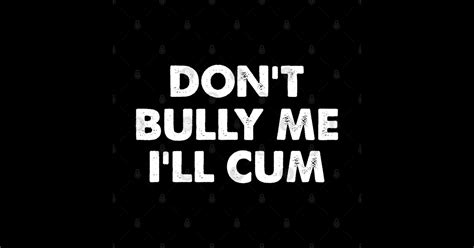 Dont Bully Me Ill Cum Funny White Text Dont Bully Me Ill Cum