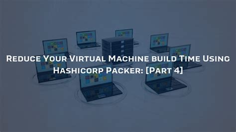 Reduce Your Virtual Machine Build Time Using Hashicorp Packer Part