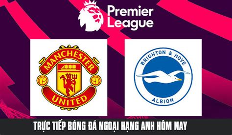 Trực Tiếp Bóng đá Mu Vs Brighton 20h00 Ngày 78 Link Xem Trực Tiếp Mu