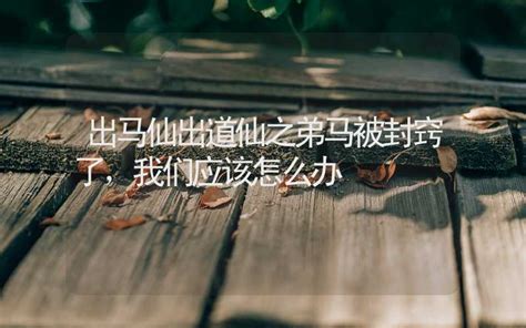 出马仙出道仙之弟马被封窍了我们应该怎么办 传统文化 合福居算命网