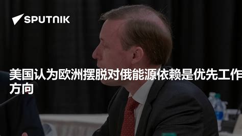 美国认为欧洲摆脱对俄能源依赖是优先工作方向 2022年4月10日 俄罗斯卫星通讯社