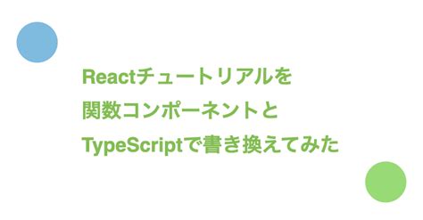 Reactチュートリアルを関数コンポーネントとtypescriptで書き換えてみた Enjoy It Life