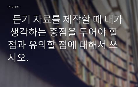 듣기 자료를 제작할 때 내가 생각하는 중점을 두어야 할 점과 유의할 점에 대해서 쓰시오 레포트