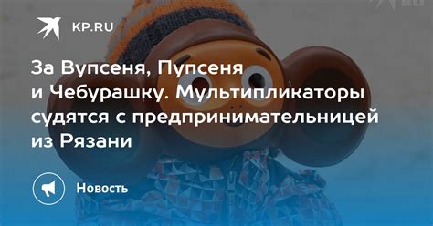За Вупсеня Пупсеня и Чебурашку Мультипликаторы судятся с предпринимательницей из Рязани Kp Ru