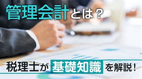 管理会計とは？今更聞けない基礎知識を税理士がわかりやすく解説！│税理士が教えるお金の知識