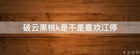 破云黑桃k是不是喜欢江停 业百科