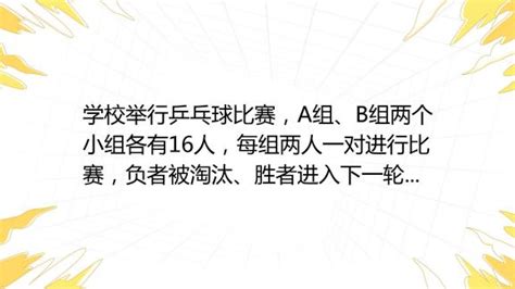 学校举行乒乓球比赛，a组、b组两个小组各有16人，每组两人一对进行比赛，负者被淘汰、胜者进入下一轮，最后两组第一名进行决赛，两个小组赛一共要