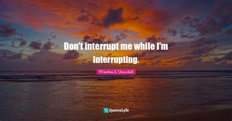 don t interrupt me while i m interrupting quote by winston s