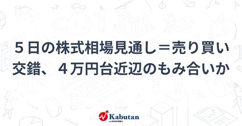 5日の株式相場見通し＝売り買い交錯、4万円台近辺のもみ合いか 市況 株探ニュース