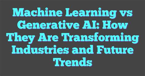 Machine Learning Vs Generative Ai How They Are Transforming Industries And Future Trends