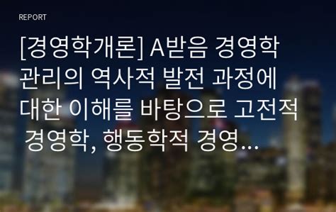 경영학개론 A받음 경영학 관리의 역사적 발전 과정에 대한 이해를 바탕으로 고전적 경영학 행동학적 경영학 계량 경영학