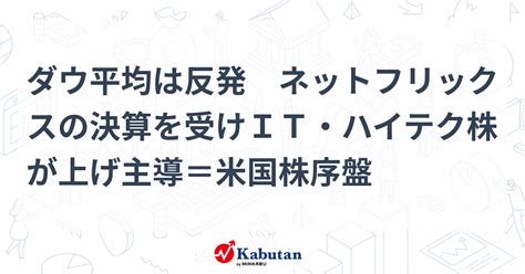 ダウ平均は反発 ネットフリックスの決算を受けit・ハイテク株が上げ主導＝米国株序盤 市況 株探ニュース