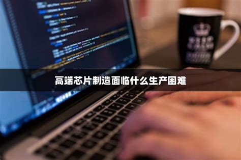 高端芯片制造面临什么生产困难 伙伴云