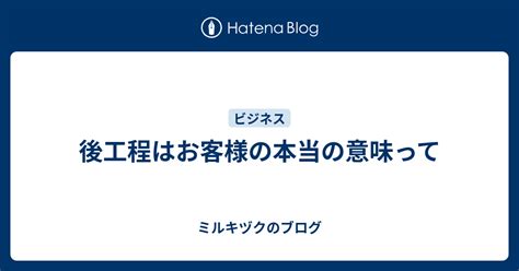 後工程はお客様の本当の意味って ミルキヅクのブログ