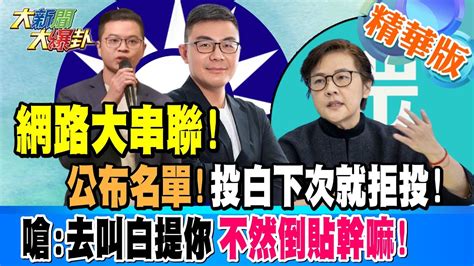 【大新聞大爆卦】網路大串聯公布名單投白下次就拒投嗆去叫白提你 不然倒貼幹嘛 精華版2 20240227大新聞大爆卦