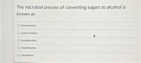 Solved The Microbial Process Of Converting Sugars To Alcohol