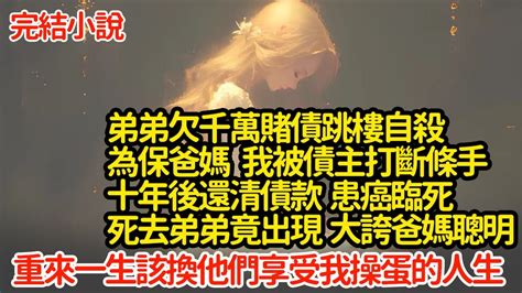 弟弟欠千萬賭債跳樓自殺，為保爸媽 我被債主打斷條手，十年後還清債款 患癌臨死，死去弟弟竟出現 大誇爸媽聰明，重來一生該換他們享受我操蛋的人生