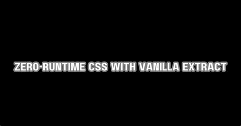 Zero Runtime Css With Vanilla Extract A Guide To Faster Css