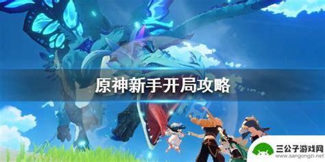 原神新手什么开局好《原神》新手开局攻略及技巧分享 三公子游戏网