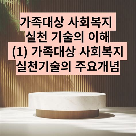 가족대상 사회복지 실천 기술의 이해 1 가족대상 사회복지 실천기술의 주요개념