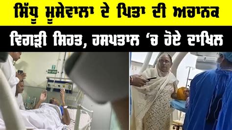 Sidhu Mooosewala ਦੇ ਪਿਤਾ ਦੀ ਅਚਾਨਕ ਵਿਗੜੀ ਸਿਹਤ ਹਸਪਤਾਲ ਚ ਹੋਏ ਦਾਖ਼ਿਲ