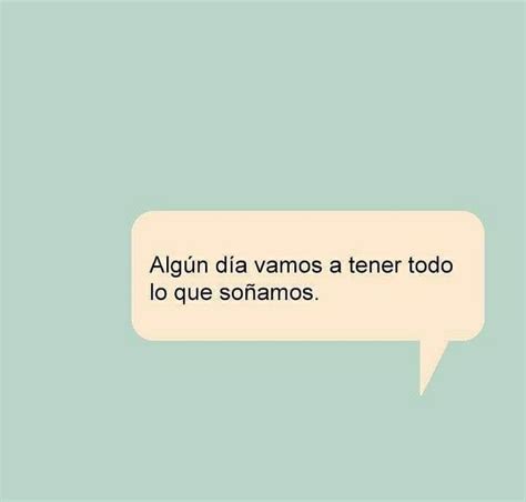 Algún día vamos a tener todo lo que soñamos Nos falta mucho por vivir muchos sueños por