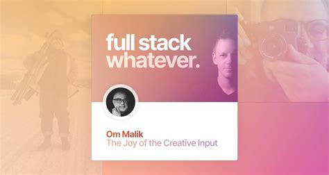 Episode 39 — Om Malik The Joy Of The Creative Input — Full Stack Whatever