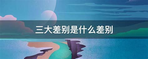 三大差别是什么差别 业百科