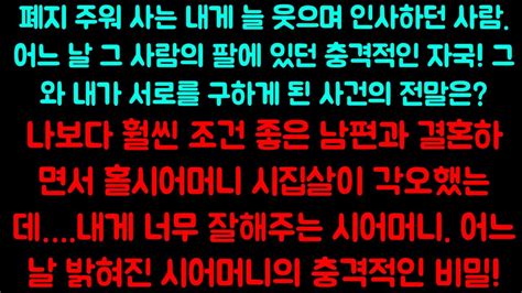 실화사연 폐지 주워 사는 내게 늘 웃으며 인사하던 사람 어느 날 그 사람의 팔에 있던~ 나보다 훨씬 조건 좋은 남편과 결혼하면서 홀시어머니 시집살이 각오했는데내게