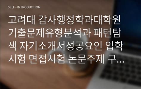 고려대 감사행정학과대학원 기출문제유형분석과 패턴탐색 자기소개서성공요인 입학시험 면접시험 논문주제 구두시험 논술문제 지원동기작성요령 자기소개서
