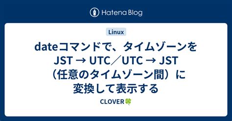 Dateコマンドで、タイムゾーンをjst → Utc／utc → Jst（任意のタイムゾーン間）に変換して表示する Clover🍀
