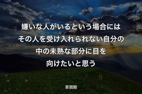 嫌いな人がいるという場合にはその人を受け入れられない自分の中の未熟な部分に目を向けたいと思う 草彅剛