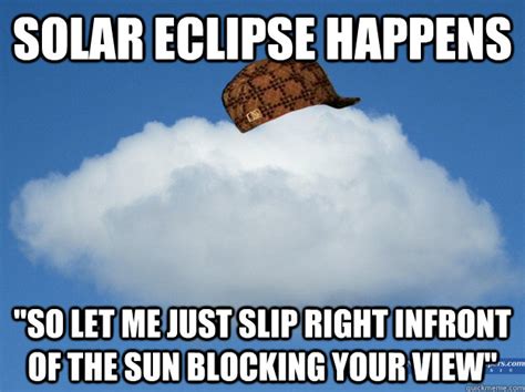 Solar Eclipse Happens So Let Me Just Slip Right Infront Of The Sun Blocking Your View Scloud