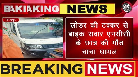 कानपुर चौबेपुर में लोडर की टक्कर से बाइक सवार एनसीसी के छात्र की मौत