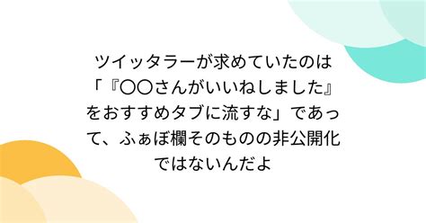 ツイッタラーが求めていたのは「『〇〇さんがいいねしました』をおすすめタブに流すな」であって、ふぁぼ欄そのものの非公開化ではないんだよ