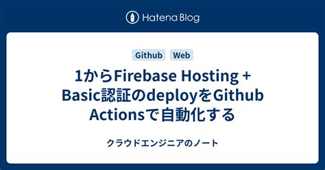 1からfirebase Hosting Basic認証のdeployをgithub Actionsで自動化する クラウドエンジニアのノート